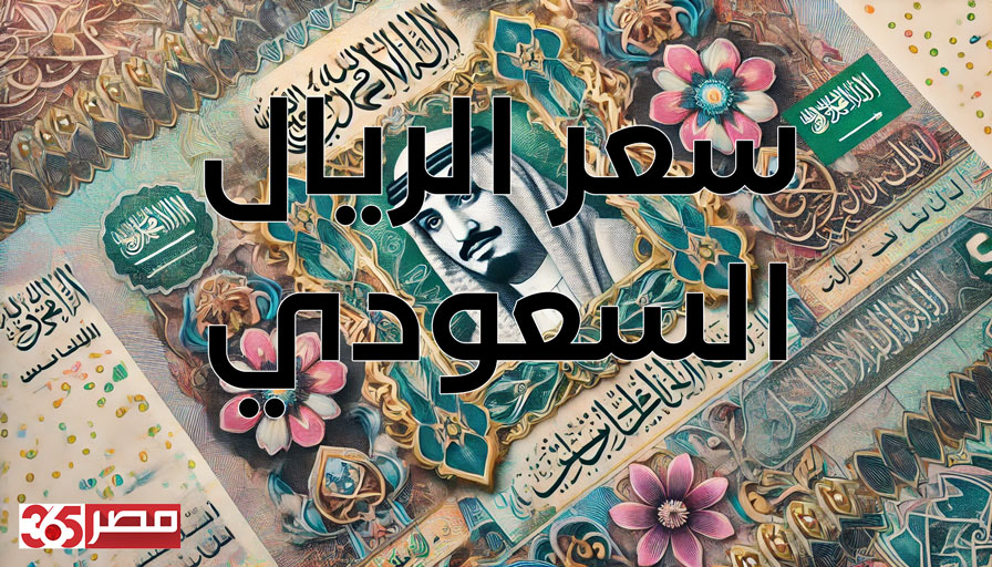 سعر الريال السعودي اليوم: صفحة محدثة طوال اليوم - مصر 365